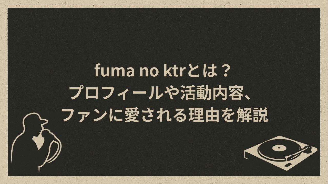 fuma no ktrとは？プロフィールや活動内容、ファンに愛される理由を解説 - HIP HOP BASE